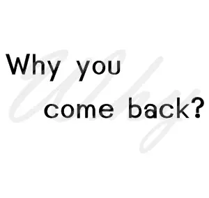 Why you come back?