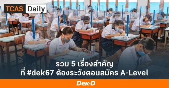 เปิด 5 เรื่องสำคัญที่ #dek67 ต้องระวังระหว่างสมัคร A-Level 67 นี้